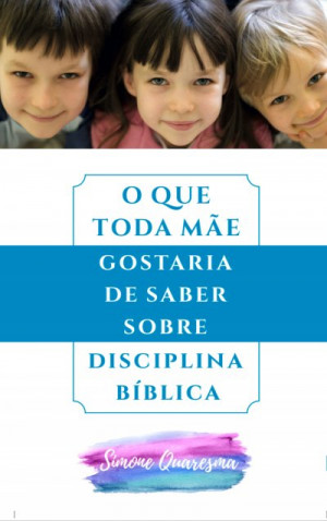 O Que Toda Mãe Gostaria de Saber Sobre Disciplina Bíblica - Simone Quaresma