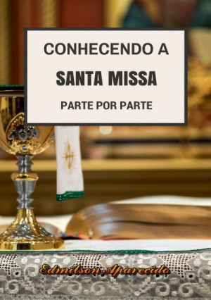 Conhecendo a Santa Missa: Parte Por Parte - Edmilson Aparecido