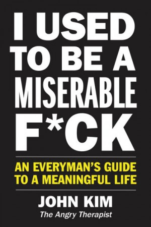 I Used to Be a Miserable F*ck: An Everyman’s Guide to a Meaningful Life ...